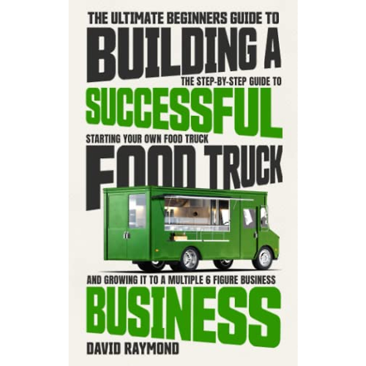 The Ultimate Beginners Guide to Building a Successful Food Truck Business: The Step-by-Step Guide to Starting Your Own Food Truck, and Growing It to a Multiple 6 Figure Business