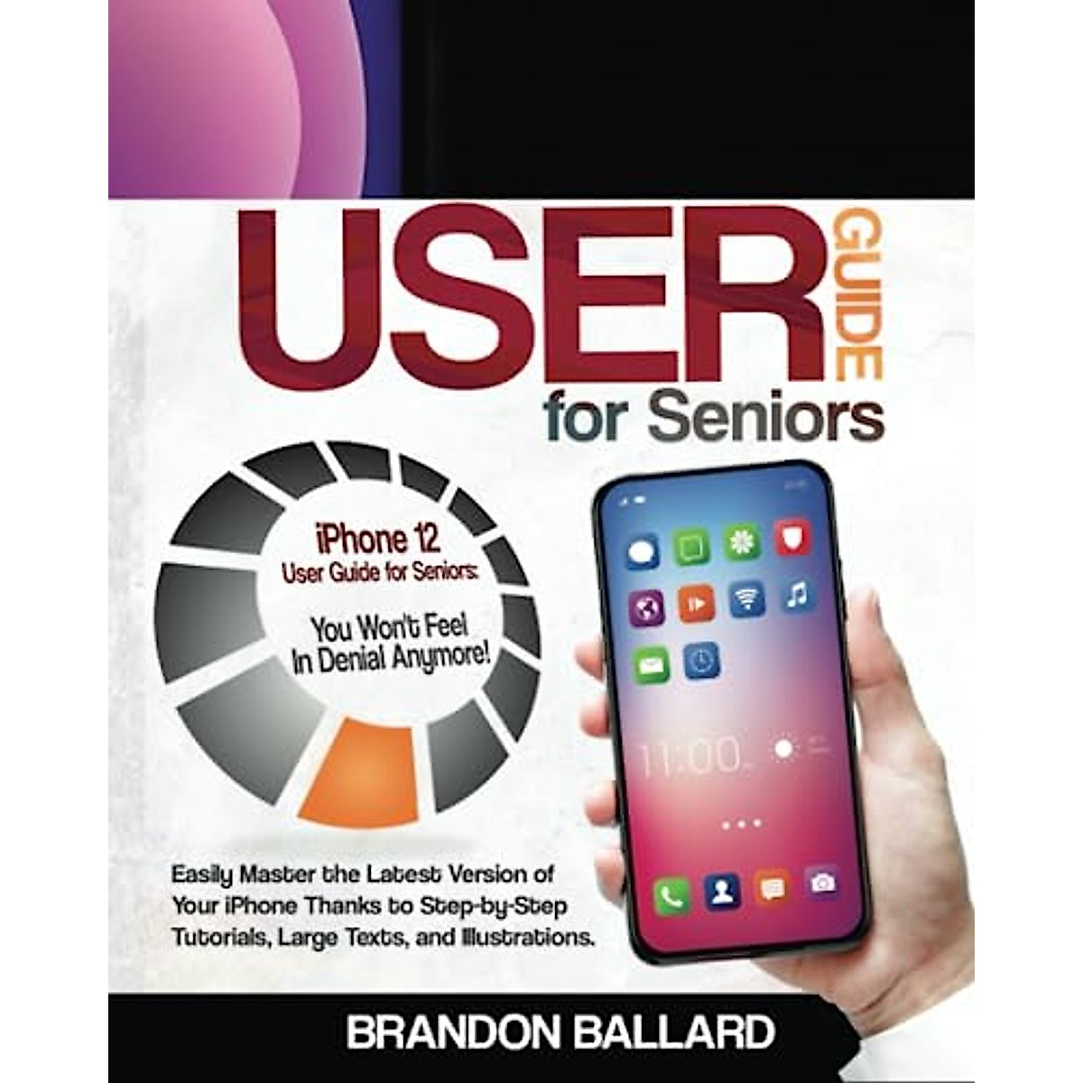 iPhone 12 User Guide for Seniors: Easily Master the Latest Version of Your iPhone Thanks to Step-by-Step Tutorials, Large Texts, and Illustrations. You Won’t Feel in Denial Anymore!