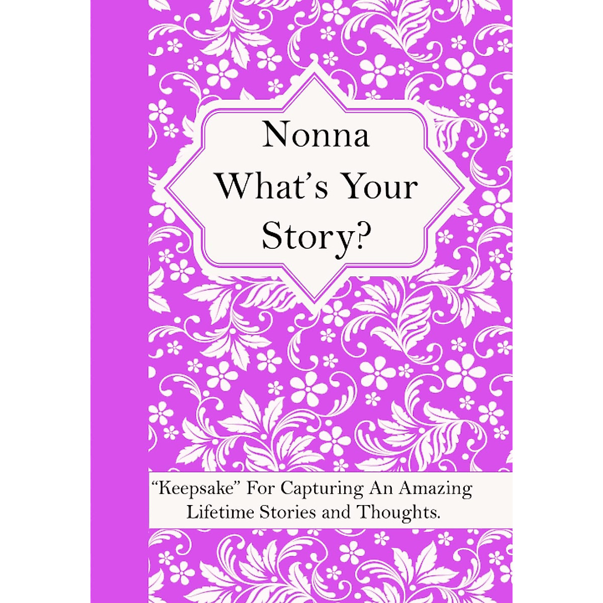 Nonna What’s Your Story: A Question Journal “Keepsake” For Capturing Your Grandmother’s Own Amazing Lifetime Stories and Thoughts.