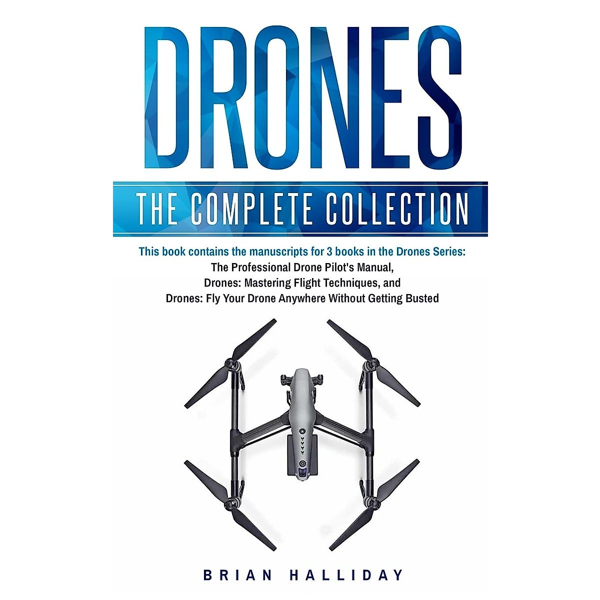 Drones: The Complete Collection: Three books in one. Drones: The Professional Drone Pilot's Manual, Drones: Mastering Flight Techniques, Drones: Fly Your Drone Anywhere Without Getting Busted
