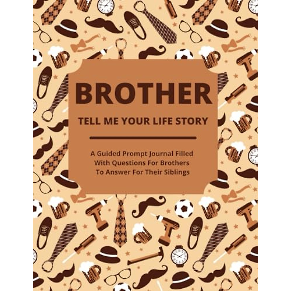 Brother Tell Me Your Life Story: A Guided Journal Filled With Questions For Brothers To Answer For Their Siblings