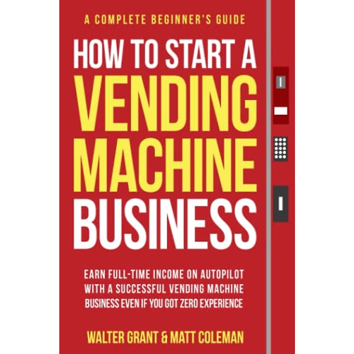 How to Start a Vending Machine Business: Earn Full-Time Income on Autopilot with a Successful Vending Machine Business even if You Got Zero Experience (A Complete Beginner's Guide)