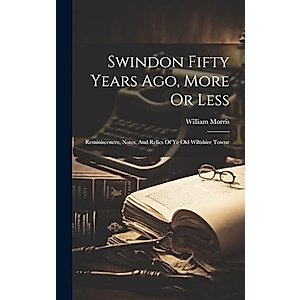Swindon Fifty Years Ago, More Or Less: Reminiscences, Notes, And Relics Of Ye Old Wiltshire Towne
