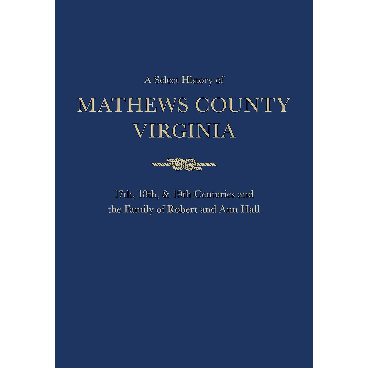 A Select History of Mathews County, Virginia: 17th, 18th & 19th Centuries and The Family of Ann and Robert Hall
