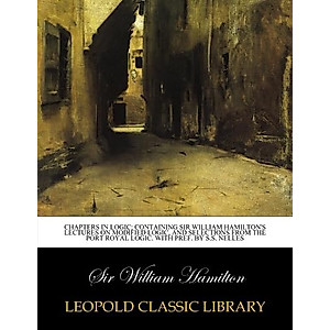 Chapters in logic; containing Sir William Hamilton's Lectures on modified logic, and selections from the Port Royal logic. With pref. by S.S. Nelles