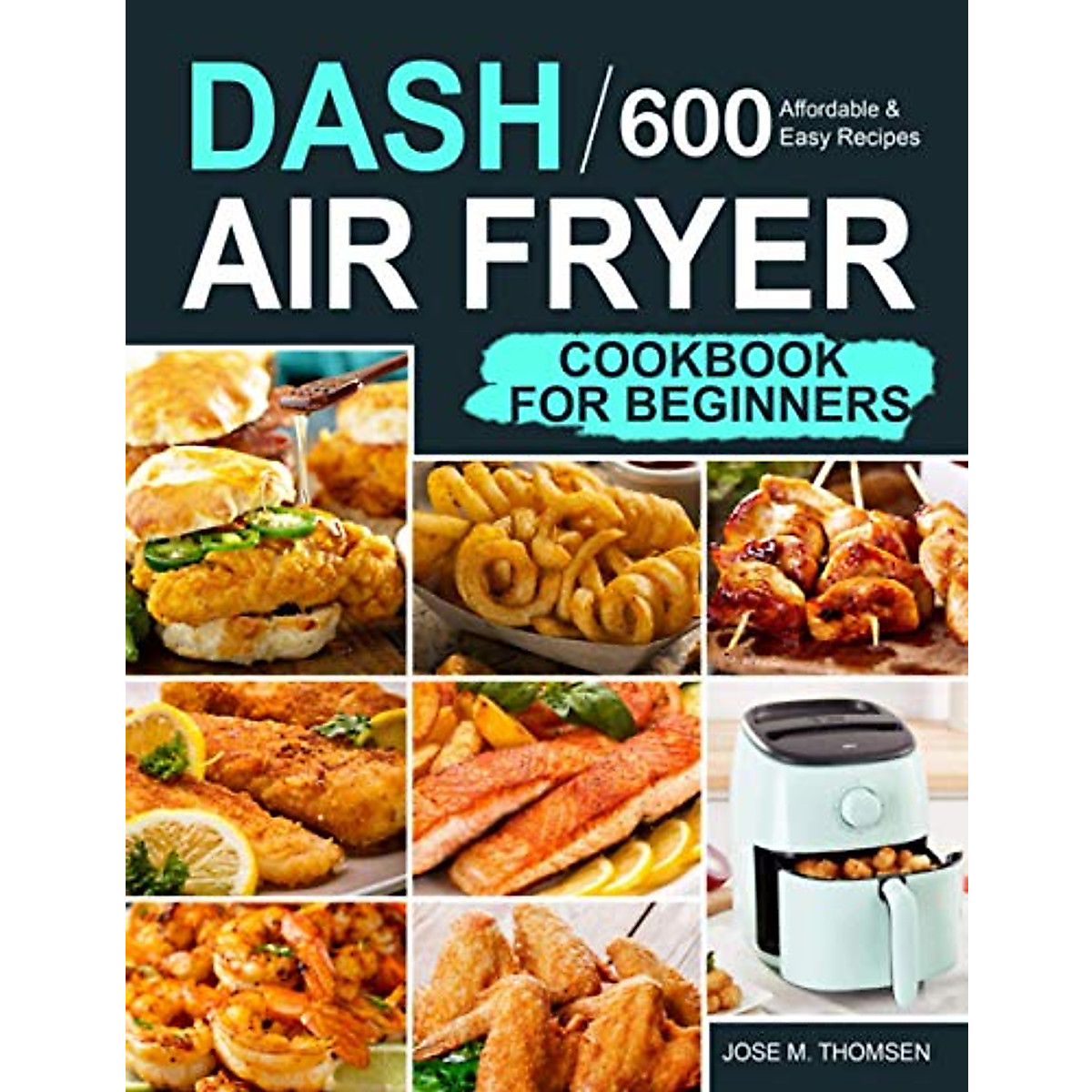Dash Air Fryer Cookbook for Beginners: 600 Affordable and Easy Recipes for You and Your Family to Air Fry Toast Bake and Grill
