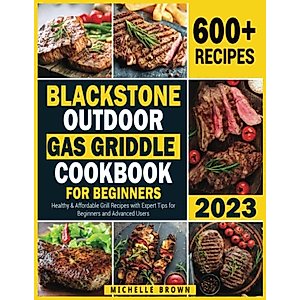 Blackstone Outdoor Gas Griddle Cookbook for Beginners 2023: 600+ Healthy & Affordable Grill Recipes with Expert Tips for Beginners and Advanced Users
