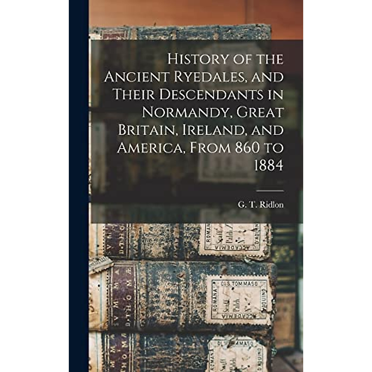 History of the Ancient Ryedales, and Their Descendants in Normandy, Great Britain, Ireland, and America, From 860 to 1884