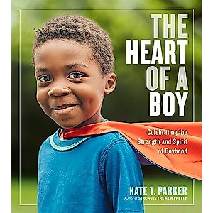 The Heart of a Boy: Celebrating the Strength and Spirit of Boyhood