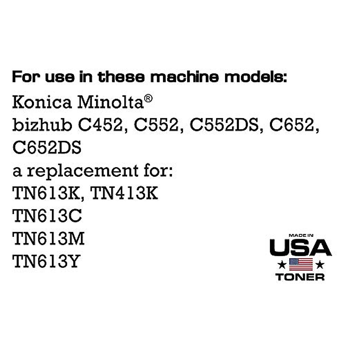 MADE IN USA TONER Compatible Replacement for Konica Minolta Bizhub C452, C552, C652, TN613K, TN613C, TN613M, TN613Y, TN413K (Black Cyan, Magenta, Yellow, 4-Pack)