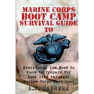 Marine Corps Boot Camp Survival Guide: Everything You Need To Know To Prepare For (And Live Through) Marine Corps Boot Camp
