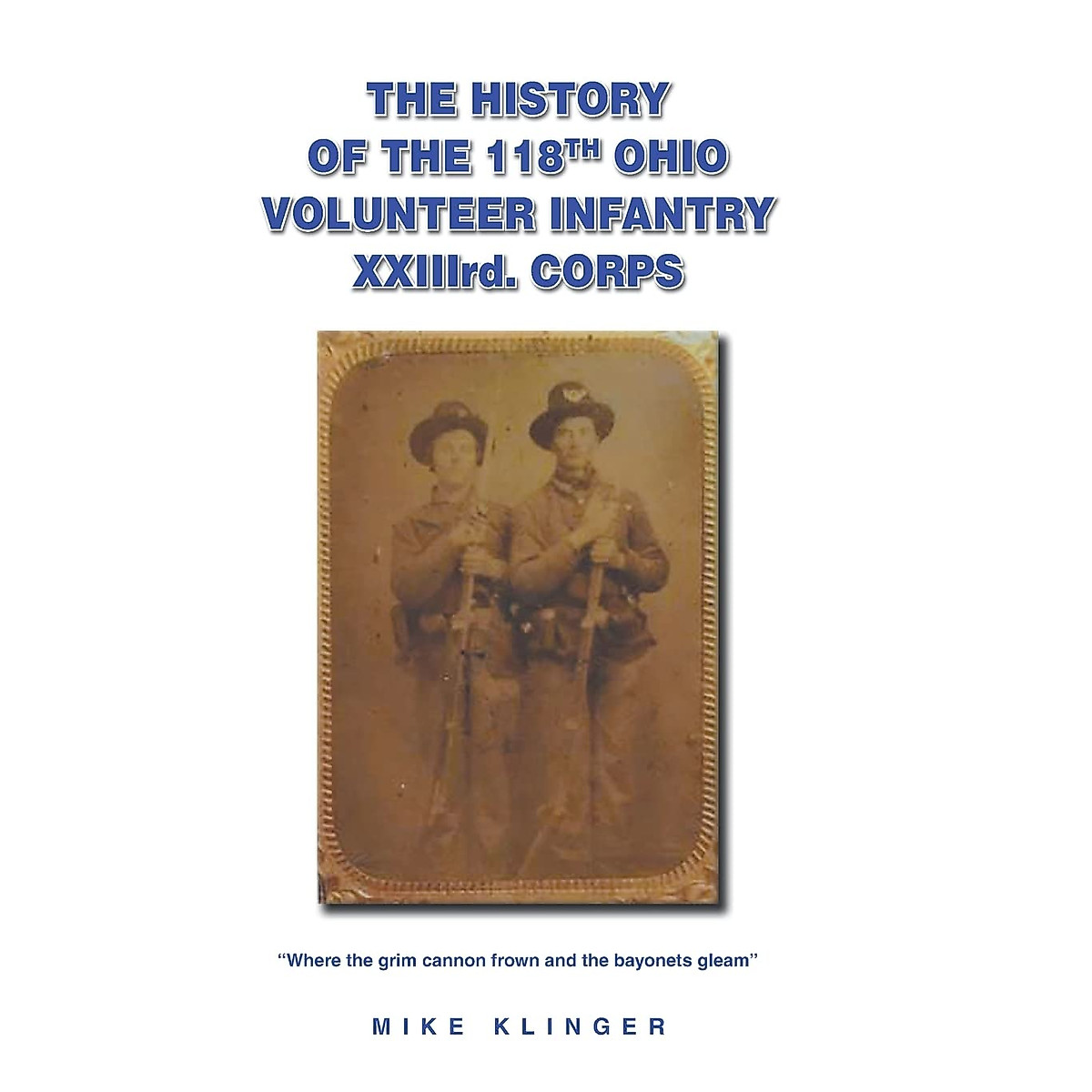 The History of the 118th Ohio Volunteer Infantry XXIIIrd. Corps: Where the grim cannon frown and the bayonets gleam