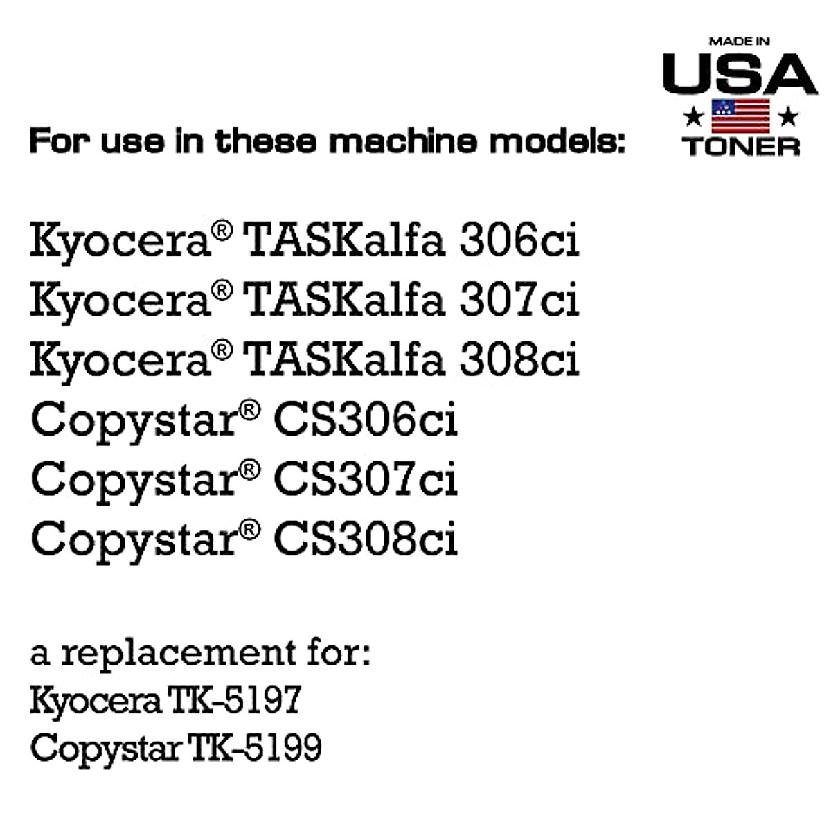 MADE IN USA TONER Compatible Replacement for Kyocera TASKalfa 306ci, 307ci, 308ci, TK-5197K, Copystar CS 306ci, CS 307ci, CS 308ci, TK-5199K (Black, 1 Cartridge)