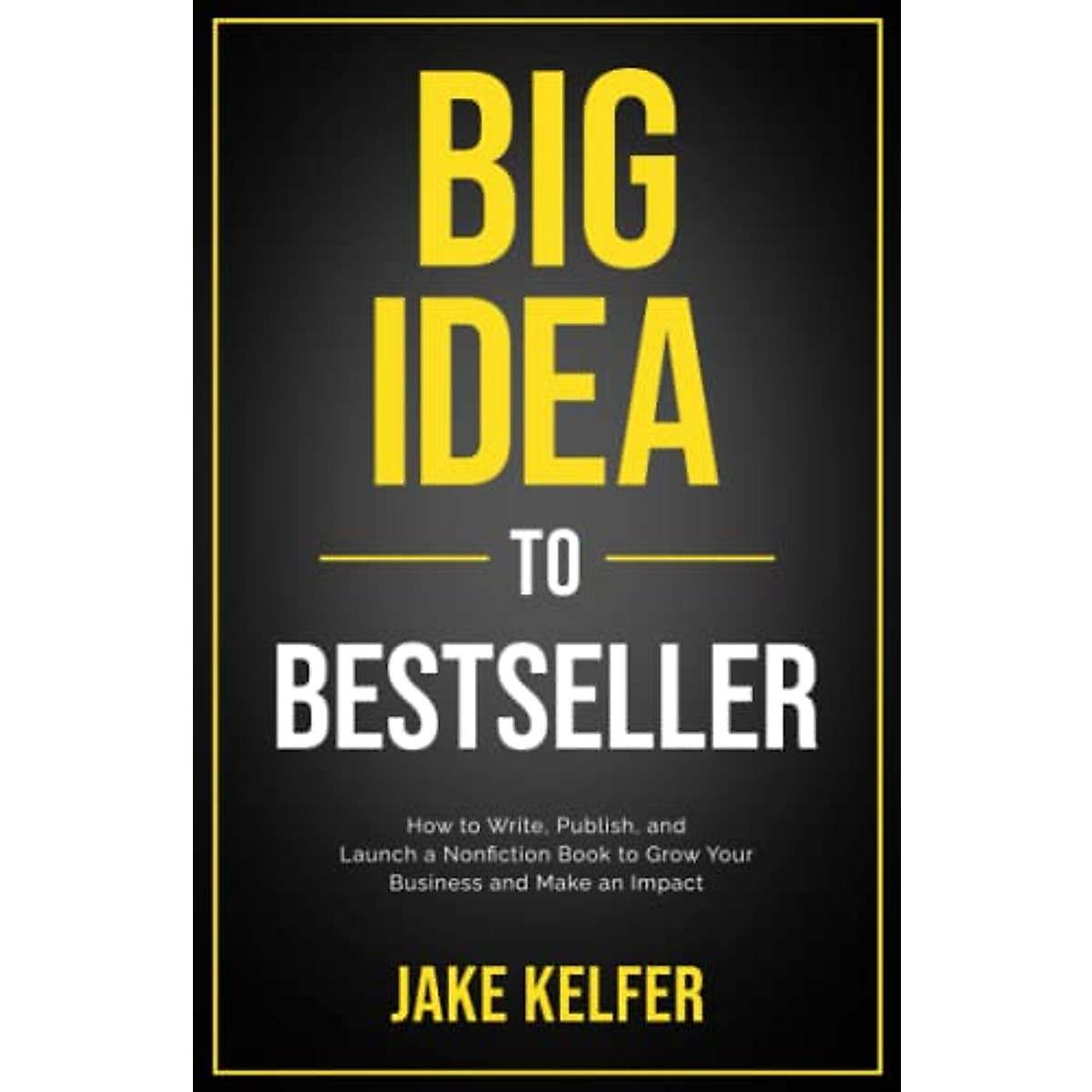 Big Idea To Bestseller: How to Write, Publish, and Launch a Nonfiction Book To Grow Your Business and Make an Impact