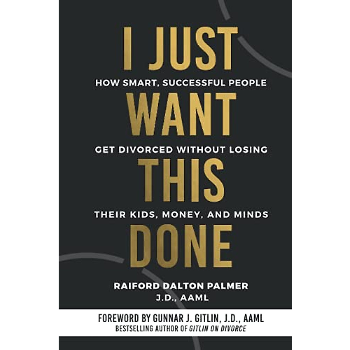 I Just Want This Done: How Smart, Successful People Get Divorced without Losing their Kids, Money, and Minds