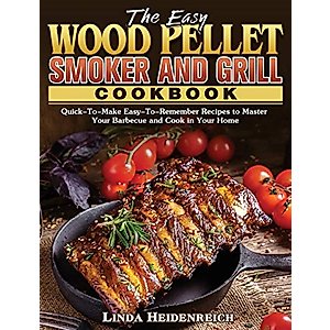 The Easy Wood Pellet Smoker and Grill Cookbook: Quick-To-Make Easy-To-Remember Recipes to Master Your Barbecue and Cook in Your Home