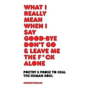 WHAT I REALLY MEAN WHEN I SAY GOOD-BYE DON'T GO AND LEAVE ME THE FUCK ALONE