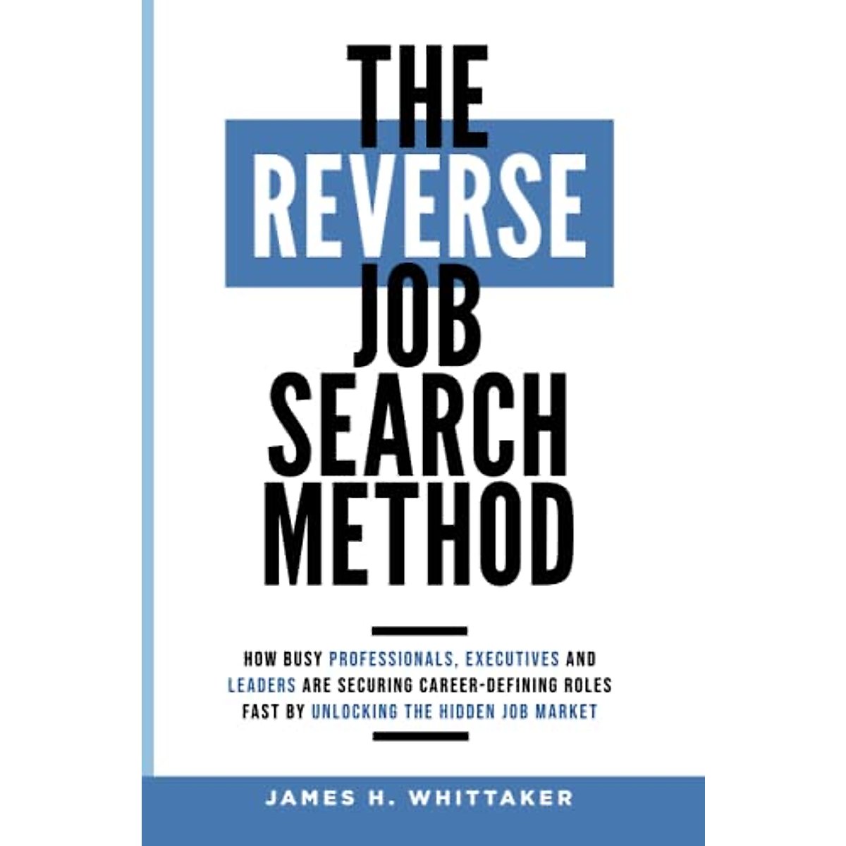 The Reverse Job Search Method: How Busy Professionals, Executives And Leaders Are Securing Career-Defining Roles Fast By Unlocking The Hidden Job Market