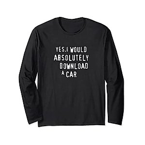 Yes, I Would Absolutely Download A Car Funny Piracy Parody Long Sleeve T-Shirt