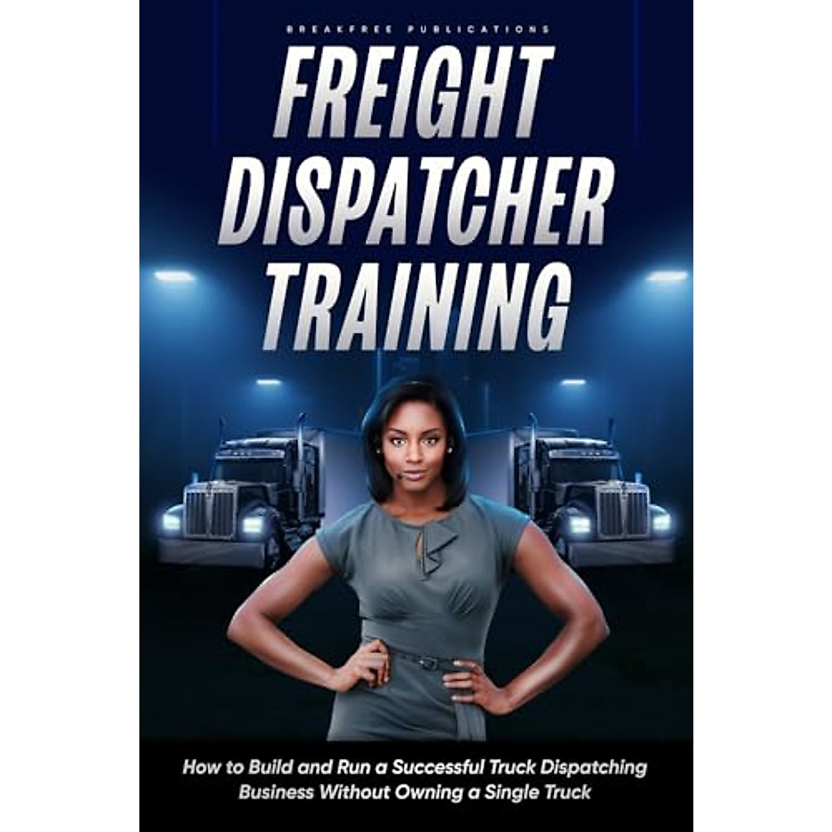 Freight Dispatcher Training: How to Build and Run a Successful Truck Dispatching Business Without Owning a Single Truck: Turn Around Your Financial Situation From the Comfort of Your Home