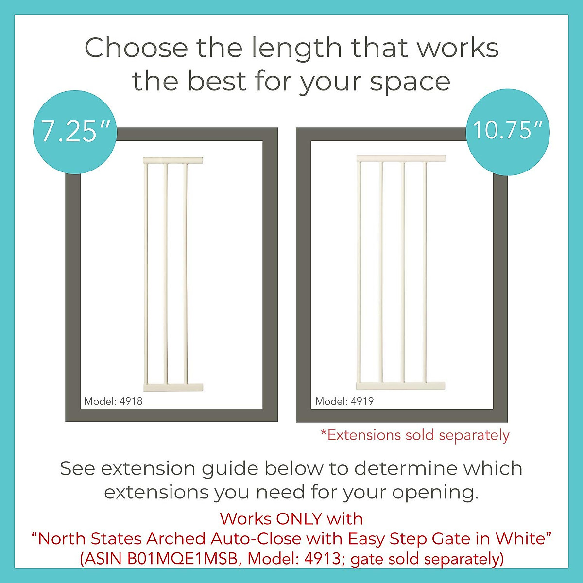 Toddleroo by North States 7.25” Extension for “Arched Auto Close with Easy Step Baby Gate”. Fits openings up to 63.38'' wide. Add up to 3 extensions. No tools required. (Adds 7.25" width, White)