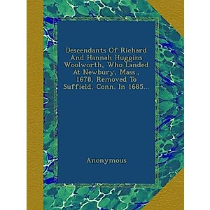 Descendants Of Richard And Hannah Huggins Woolworth, Who Landed At Newbury, Mass., 1678, Removed To Suffield, Conn. In 1685...