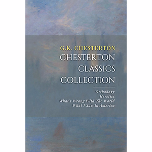Chesterton Classics Collection: Orthodoxy, Heretics, What’s Wrong With The World, What I Saw In America