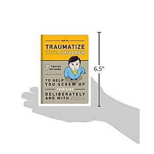 How to Traumatize Your Children: 7 Proven Methods to Help You Screw Up Your Kids Deliberately and with Skill