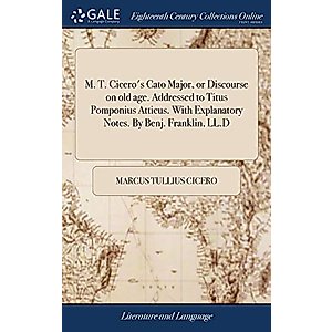 M. T. Cicero's Cato Major, or Discourse on old age. Addressed to Titus Pomponius Atticus. With Explanatory Notes. By Benj. Franklin, LL.D