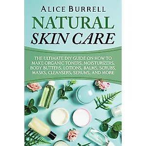 Natural Skin Care: The Ultimate DIY Guide on How to Make Organic Toners, Moisturizers, Body Butters, Lotions, Balms, Scrubs, Masks, Cleansers, Serums, and More (Organic Body Care)