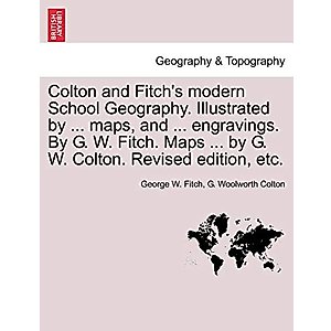 Colton and Fitch's Modern School Geography. Illustrated by ... Maps, and ... Engravings. by G. W. Fitch. Maps ... by G. W. Colton. Revised Edition, Et