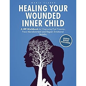 Healing Your Wounded Inner Child: A CBT Workbook to Overcome Past Trauma, Face Abandonment and Regain Emotional Stability.