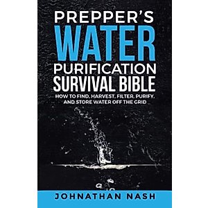 Prepper’s Water Purification Survival Bible: How to Find, Harvest, Filter, Purify, and Store Water Off the Grid