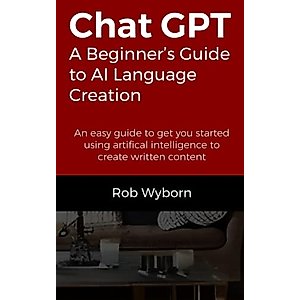 ChatGPT - A Beginners Guide to AI Language Modelling: Everything you need to know to get started with using Artificial Intelligence to write