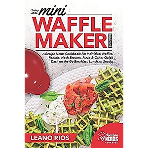 Cooking with the Mini Waffle Maker Machine: A Recipe Nerds Cookbook: For Individual Waffles, Paninis, Hash Browns, Pizza & Other Quick Dash on the Go Breakfast, Lunch, or Snacks
