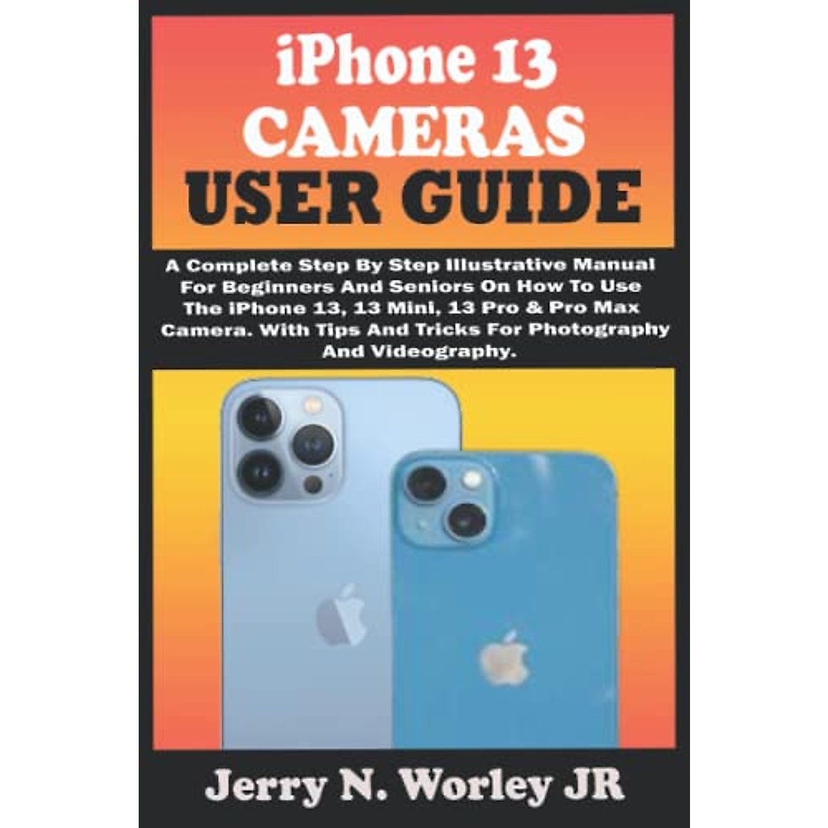 iPhone 13 CAMERAS USER GUIDE: A Complete Step By Step Illustrative Manual For Beginners And Seniors On How To Use The iPhone 13, Mini,13 Pro & Pro Max Camera. With Tips And Tricks For Photography