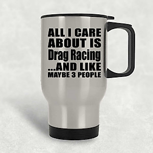 Designsify Gifts, All I Care About Is Drag Racing, Silver Travel Mug 14oz Stainless Steel Insulated Tumbler, for Birthday Anniversary Valentines Day Mothers Fathers Day Party, to Men Women Him Her