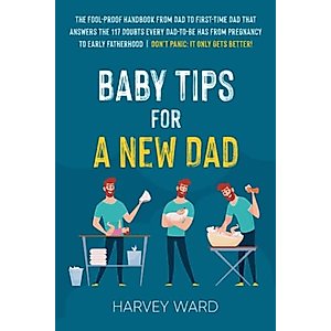 Baby Tips For A New Dad: The Fool-Proof Handbook From Dad to First Time Dad That Answers the 117 Doubts Every Dad-To-Be Has From Pregnancy to Early Fatherhood | Don’t Panic: It Only Gets Better!