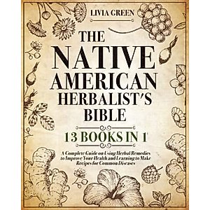 The Native American Herbalist's Bible: 13 Books in 1: A Complete Guide on Using Herbal Remedies to Improve Your Health and Learning to Make Recipes for Common Diseases
