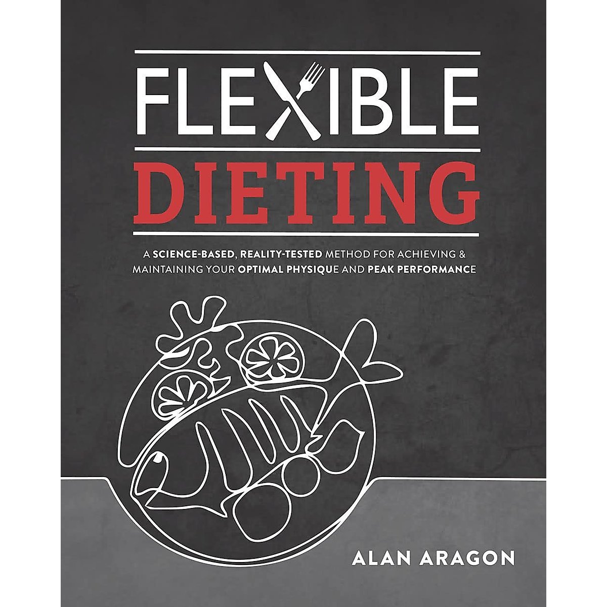 Flexible Dieting: A Science-Based, Reality-Tested Method for Achieving and Maintaining Your Optima l Physique, Performance & Health