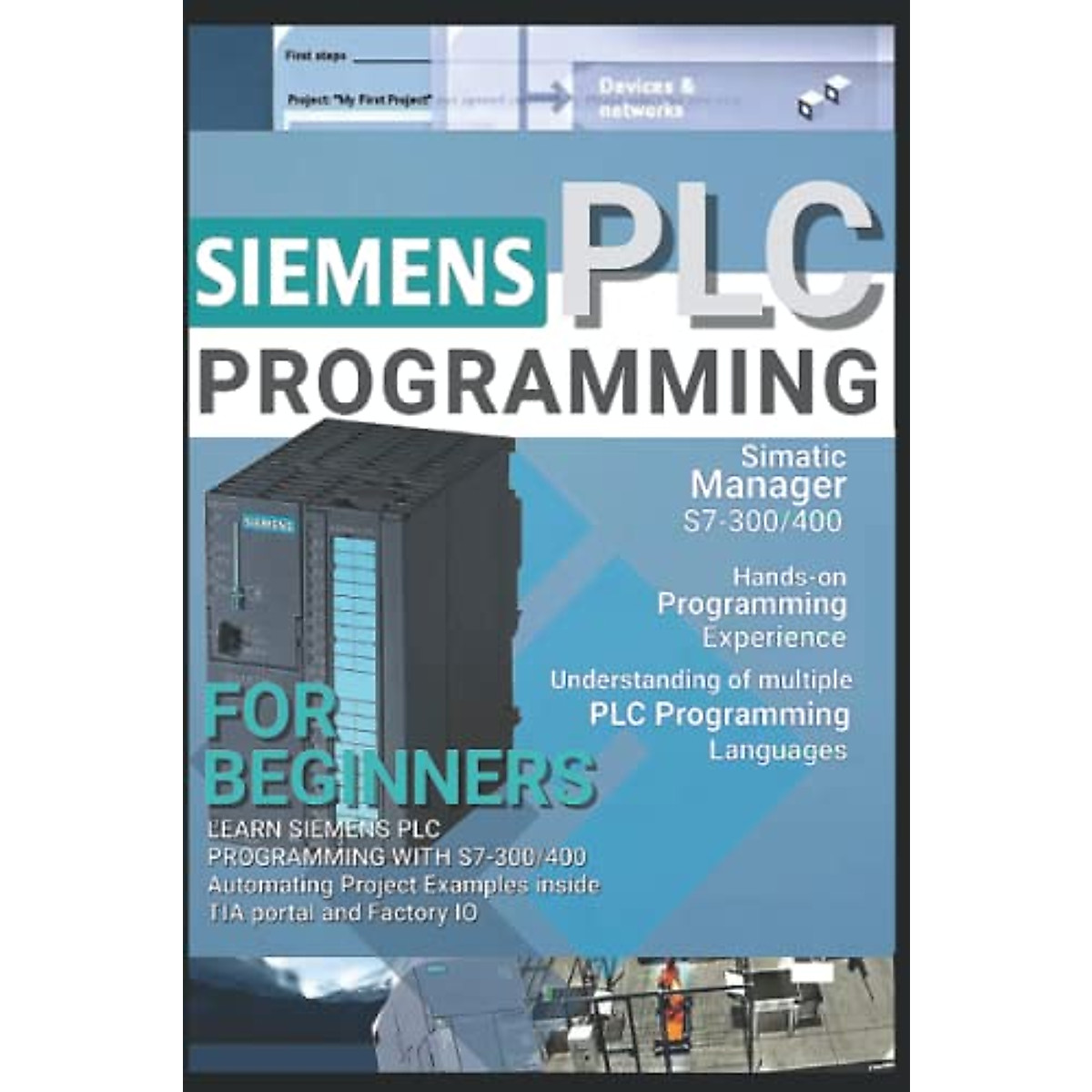 SIEMENS PLC PROGRAMMING FOR BEGINNERS: LEARN SIEMENS PLC PROGRAMMING WITH S7-300/400 Automating Project Examples inside TIA portal and Factory IO