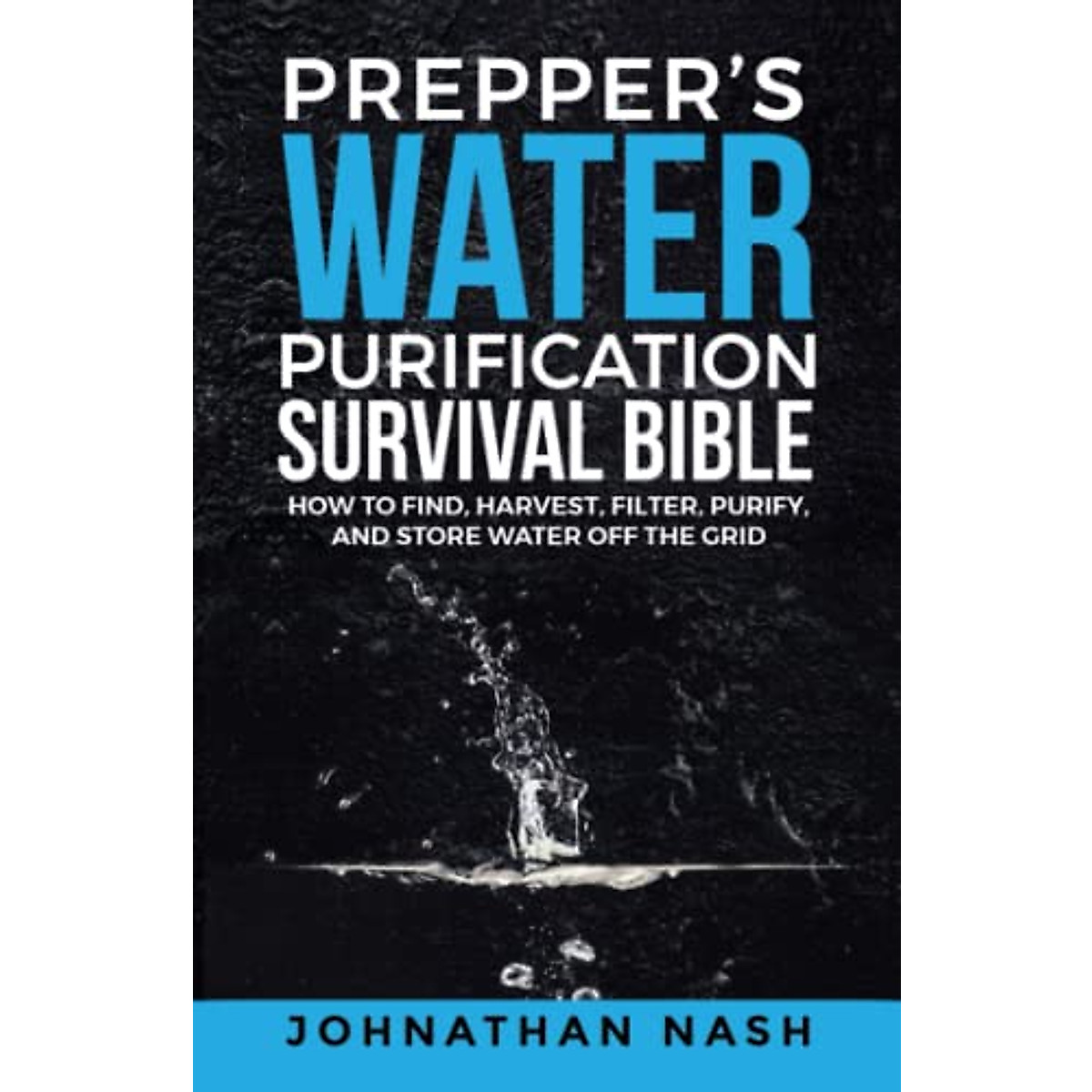 Prepper’s Water Purification Survival Bible: How to Find, Harvest, Filter, Purify, and Store Water Off the Grid