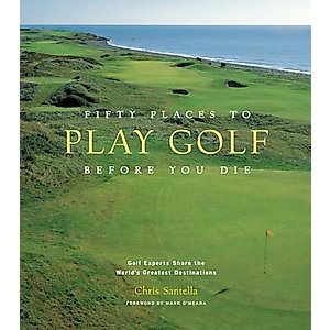 Fifty Places to Play Golf Before You Die: Golf Experts Share the World's Greatest Destinations