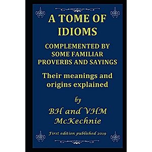 A TOME OF IDIOMS: COMPLEMENTED BY SOME FAMILIAR PROVERBS AND SAYINGS Their meanings and origins explained