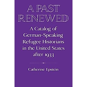 A Past Renewed: A Catalog of German-Speaking Refugee Historians in the United States after 1933 (Publications of the German Historical Institute)