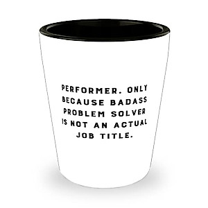 Best Performer, Performer. Only Because Badass Problem Solver is not an Actual Job, Sarcasm Shot Glass For Colleagues From Friends