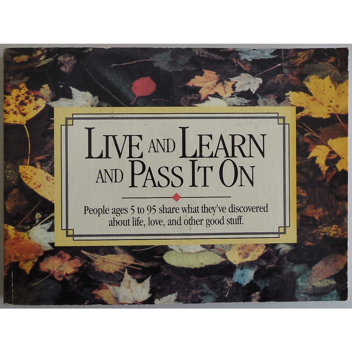 Live and Learn and Pass It on: People Ages 5 to 95 Share What They'Ve Discovered About Life, Love, and Other Good Stuff (Live & Learn & Pass It on)