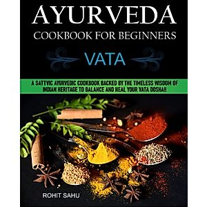 Ayurveda Cookbook For Beginners: Vata: A Sattvic Ayurvedic Cookbook Backed by the Timeless Wisdom of Indian Heritage to Balance and Heal Your Vata Dosha!!