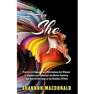 I Am She: Positive and Empowering Affirmations for Women to Awaken and Celebrate the Divine Feminine and Sacred Heritage of the Goddess Within
