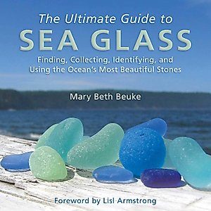 The Ultimate Guide to Sea Glass: Finding, Collecting, Identifying, and Using the Ocean's Most Beautiful Stones